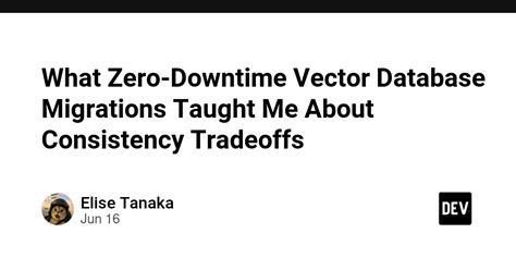 What Zero Downtime Vector Database Migrations Taught Me About Consistency Tradeoffs Dev Community