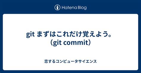 git まずはこれだけ覚えようgit commit 恋するコンピュータサイエンス