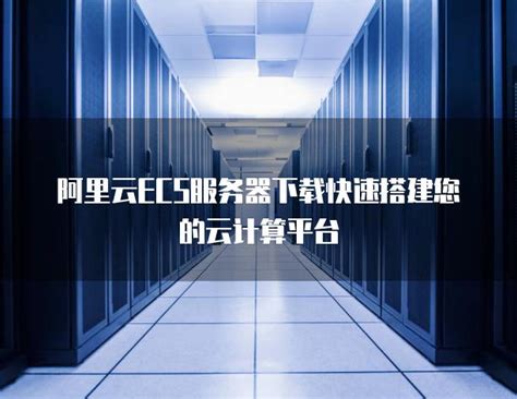 阿里云ECS服务器下载快速搭建您的云计算平台