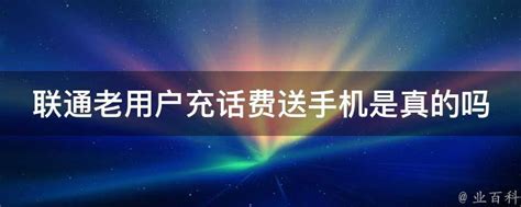 联通老用户充话费送手机是真的吗 业百科