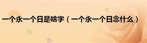 一个永一个日是啥字一个永一个日念什么 环球知识网