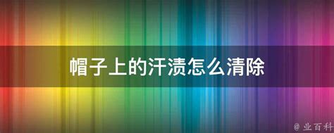 帽子上的汗渍怎么清除 业百科