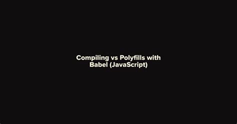 compiling vs polyfills with babel javascript