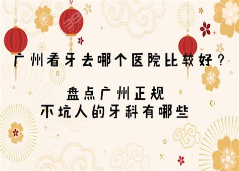 广州看牙去哪个医院比较好？盘点广州正规不坑人的牙科有哪些 口腔医院新闻 398口腔网
