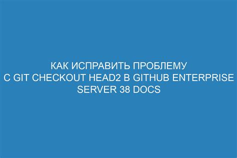 Блог Как исправить проблему с Git Checkout Head2 в Github Enterprise
