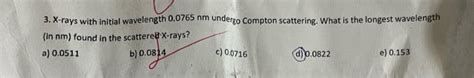 Solved 3 X Rays With Initial Wavelength 0 0765 Nm Undergo