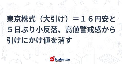東京株式（大引け）＝16円安と5日ぶり小反落、高値警戒感から引けにかけ値を消す 市況 株探ニュース