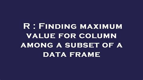 R Finding Maximum Value For Column Among A Subset Of A Data Frame