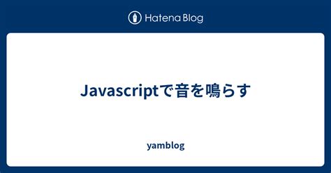 Javascriptで音を鳴らす yamblog