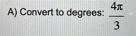 Solved A Convert to degrees 4π3 Chegg com