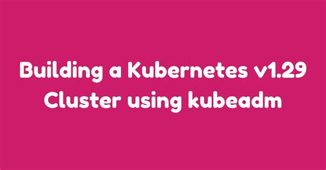 Building A Kubernetes V129 Cluster Using Kubeadm