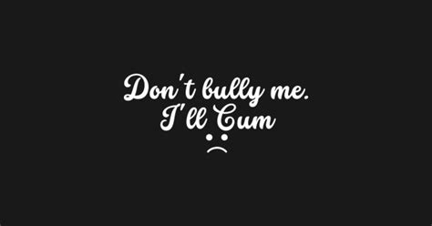 Funny Don T Bully Me I Ll Cum Dont Bully Me Ill Cum T Shirt Teepublic