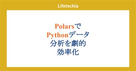 Polarsでpythonデータ分析を劇的効率化 Lifetechia