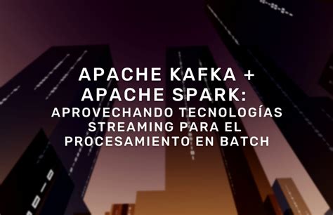 Apache Kafka Apache Spark Para El Procesamiento En Batch