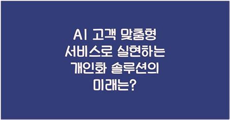 Ai 고객 맞춤형 서비스로 실현하는 개인화 솔루션의 미래는