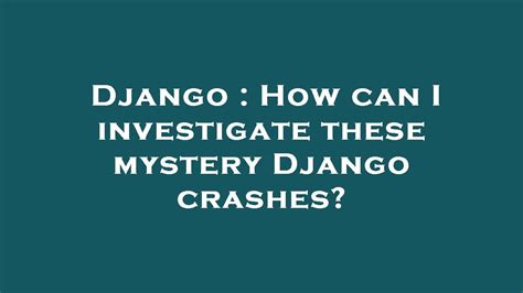 Django How Can I Investigate These Mystery Django Crashes Youtube
