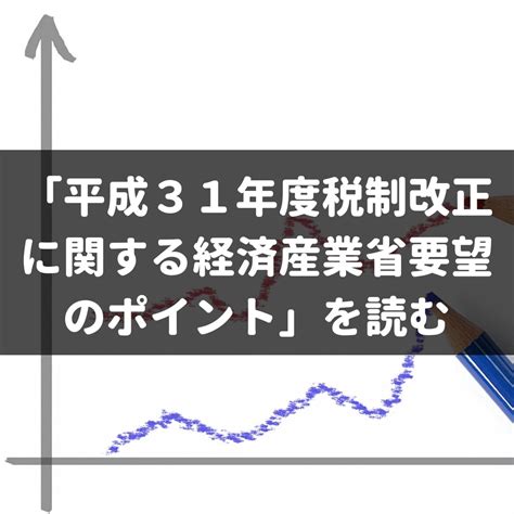 「平成31年度税制改正に関する経済産業省要望のポイント」を読む 株式会社マネジメントオフィスいまむら