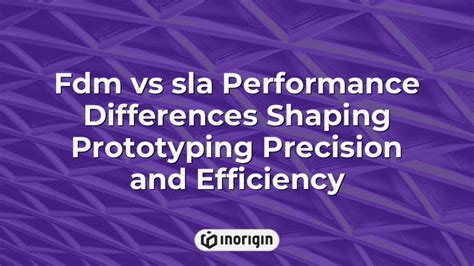 Fdm Vs Sla Performance Differences Shaping Prototyping Precision And