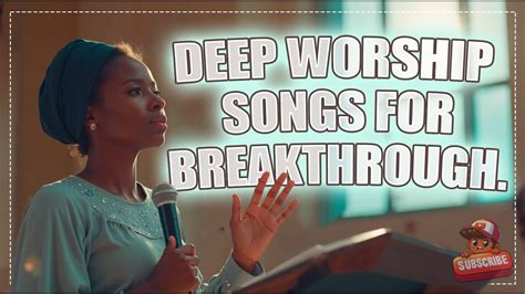 Deep Worship Songs For Breakthrough Youtube