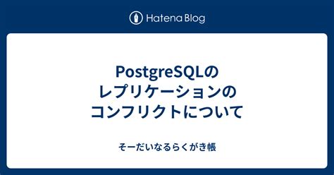 Postgresqlのレプリケーションのコンフリクトについて そーだいなるらくがき帳