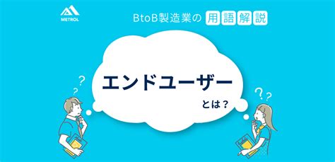 btob製造業用語：エンドユーザーとは？ 「ワクワクを、創る人になろう」株式会社メトロール 採用サイト