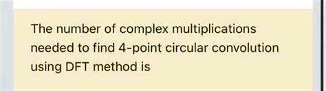 Solved The Number Of Complex Multiplications Needed To Find 4 Point Circular Convolution Using