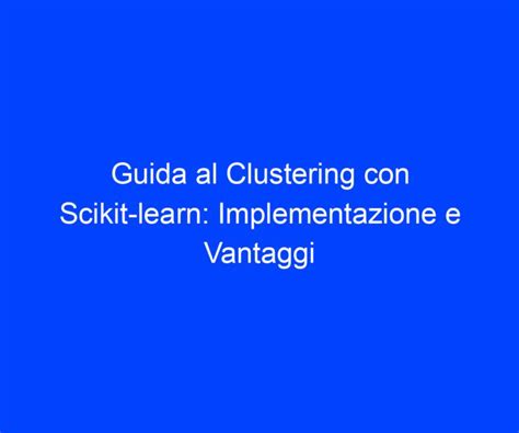 Guida Al Clustering Con Scikit Learn Implementazione E Vantaggi