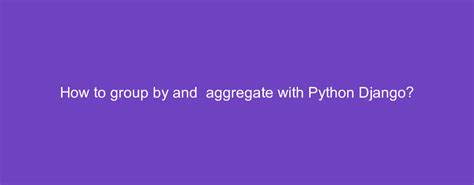 How To Group By And Aggregate With Python Django