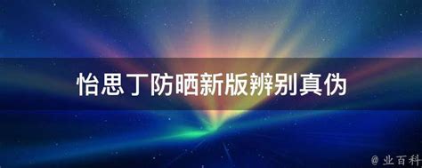 怡思丁防晒新版辨别真伪 业百科