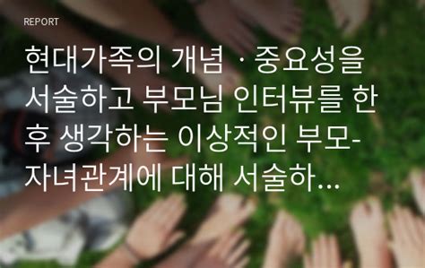 현대가족의 개념ㆍ중요성을 서술하고 부모님 인터뷰를 한후 생각하는 이상적인 부모 자녀관계에 대해 서술하시오 레포트