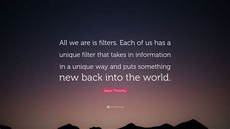 Jason Timothy Quote “all We Are Is Filters Each Of Us Has A Unique Filter That Takes In