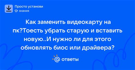 Как заменить видеокарту на пкТоесть убрать старую и вставить новую И нужно ли для этого