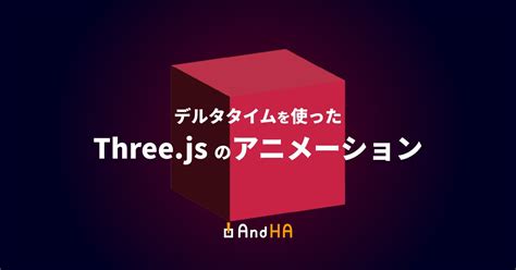 【three Js】デルタタイムを使ったアニメーション作成 仙台のウェブ制作会社andha