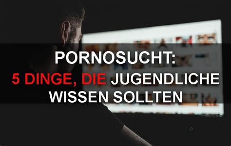 5 Dinge Die Jugendliche über Pornosucht Wissen Sollten