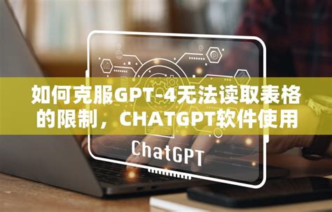 如何克服gpt 4无法读取表格的限制，chatgpt软件使用指南 gpt4充值 chatgpt官网 gpt4代付
