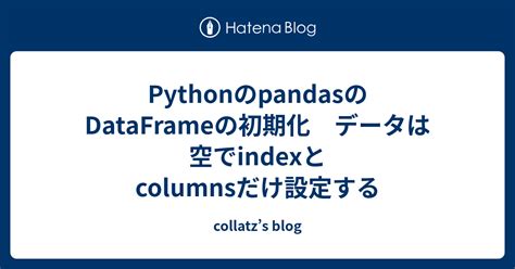 PythonのpandasのDataFrameの初期化 データは空でindexとcolumnsだけ設定する collatzs blog