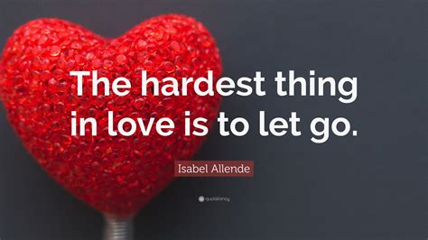 Isabel Allende Quote “the Hardest Thing In Love Is To Let Go ”