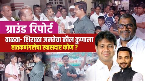 वाळवा शिराळा जनतेचा कौल कुणाला हातकणंगलेचा खासदार कोण ग्राउंड