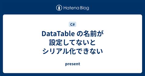 Datatable の名前が設定してないとシリアル化できない Present