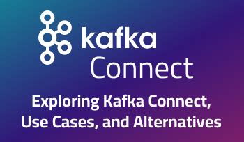 Unlocking The Power Of Kafka Exploring Kafka Connect Use Cases And Alternatives
