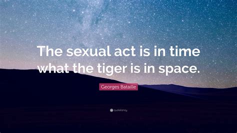 Georges Bataille Quote The Sexual Act Is In Time What The Tiger Is In Space