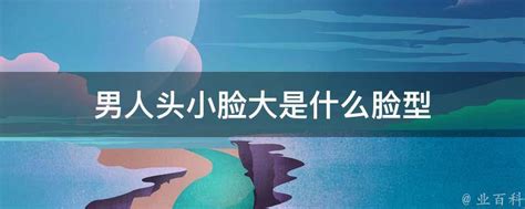 男人头小脸大是什么脸型 业百科