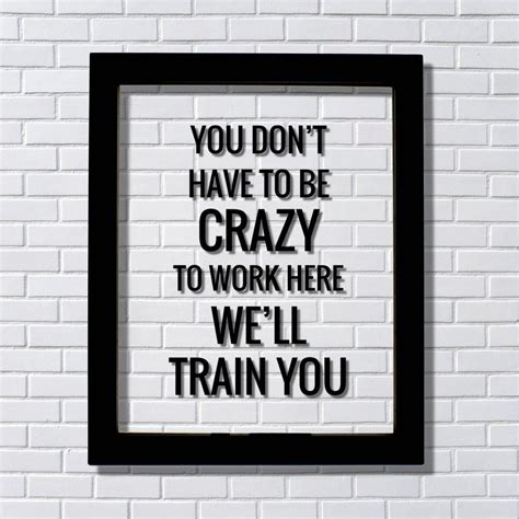 You Dont Have To Be Crazy To Work Here Well Train You Funny