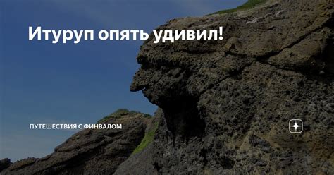 Итуруп опять удивил Путешествия с Финвалом Дзен