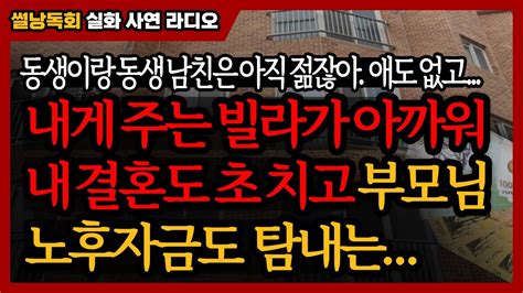 사연낭독】 내게 주는 빌라가 아까워 내 결혼도 초 치고 부모님 노후자금도 달라는 오빠와 새언니 동생이랑 동생 남친은 아직 젊잖아 애도 없고 썰 실화 라디오 드라마
