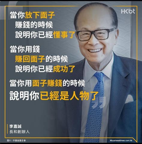 「當你放下面子賺錢的時候，代表你已經懂事了；當你用錢賺回面子的時候，證明你已經成功了；當你用面子賺錢的時候，代表你已經是人物了」； 當你還在那裡喝酒、吹牛，不懂裝懂，只愛所謂的面子時，證明你
