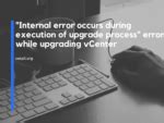 Internal Error Occurs During Execution Of Upgrade Process Error While Upgrading VCenter CorpIT