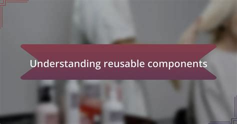 How I Create Reusable Components Effectively