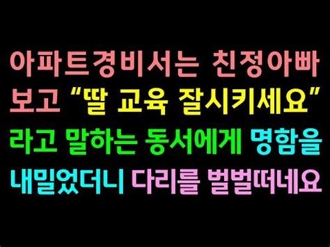 반전실화사연 아파트 경비서는 친정아빠 보고 딸 교육 잘 시키세요 라고 말하는 동서에게 명함을 내밀었더니 다리를 벌벌 떠네요