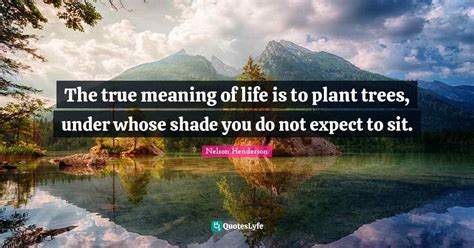 The True Meaning Of Life Is To Plant Trees Under Whose Shade You Do N Quote By Nelson
